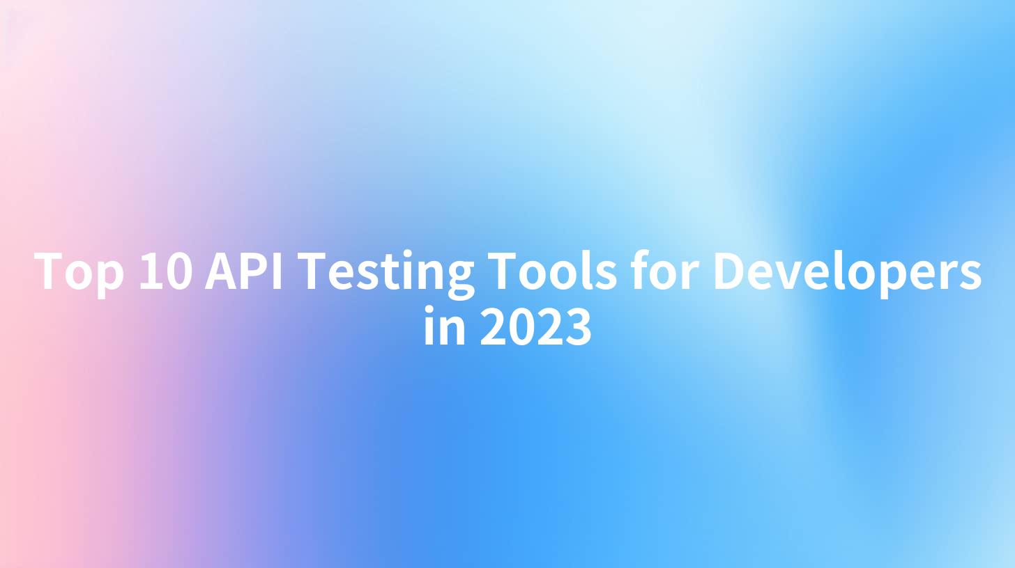 Top 10 API Testing Tools for Developers in 2023