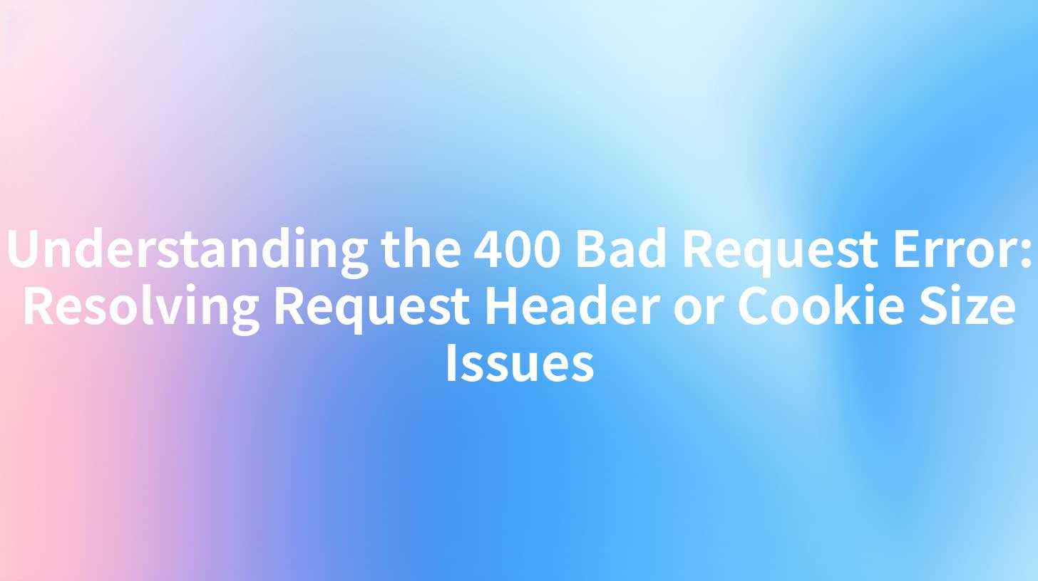 Understanding the 400 Bad Request Error: Resolving Request Header or Cookie Size Issues