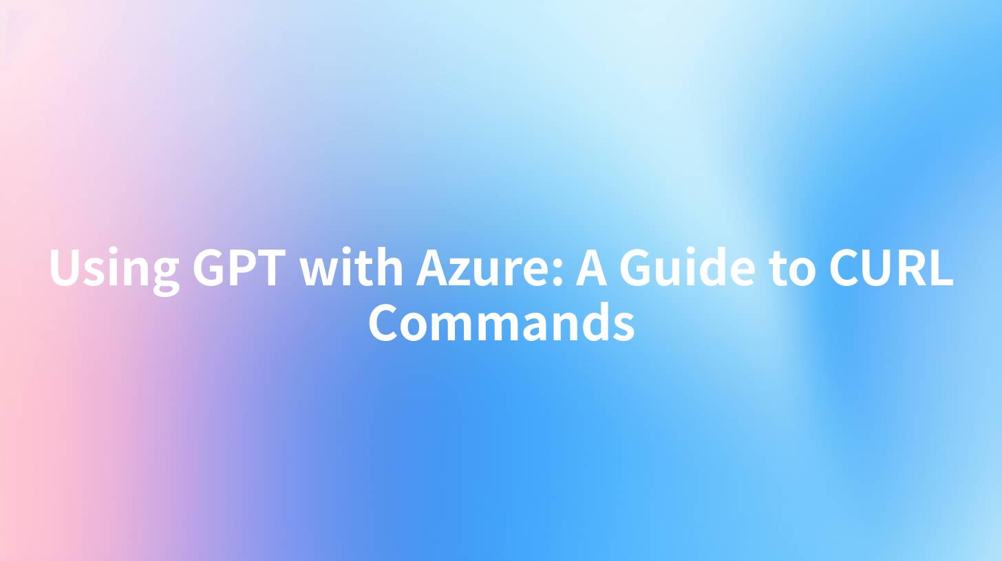Using GPT with Azure: A Guide to CURL Commands Using GPT with Azure: A Guide to CURL Commands