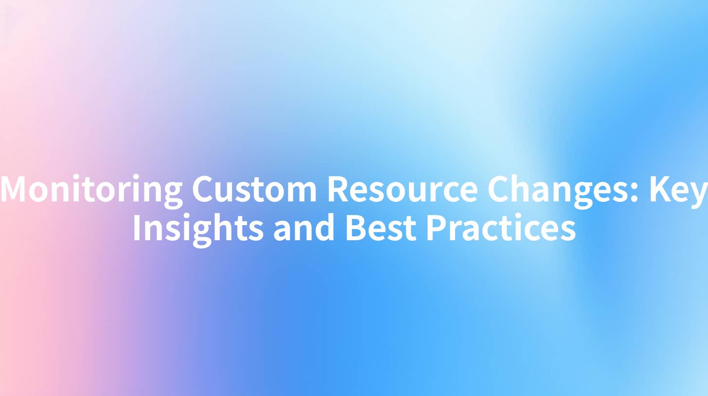 Monitoring Custom Resource Changes: Key Insights and Best Practices