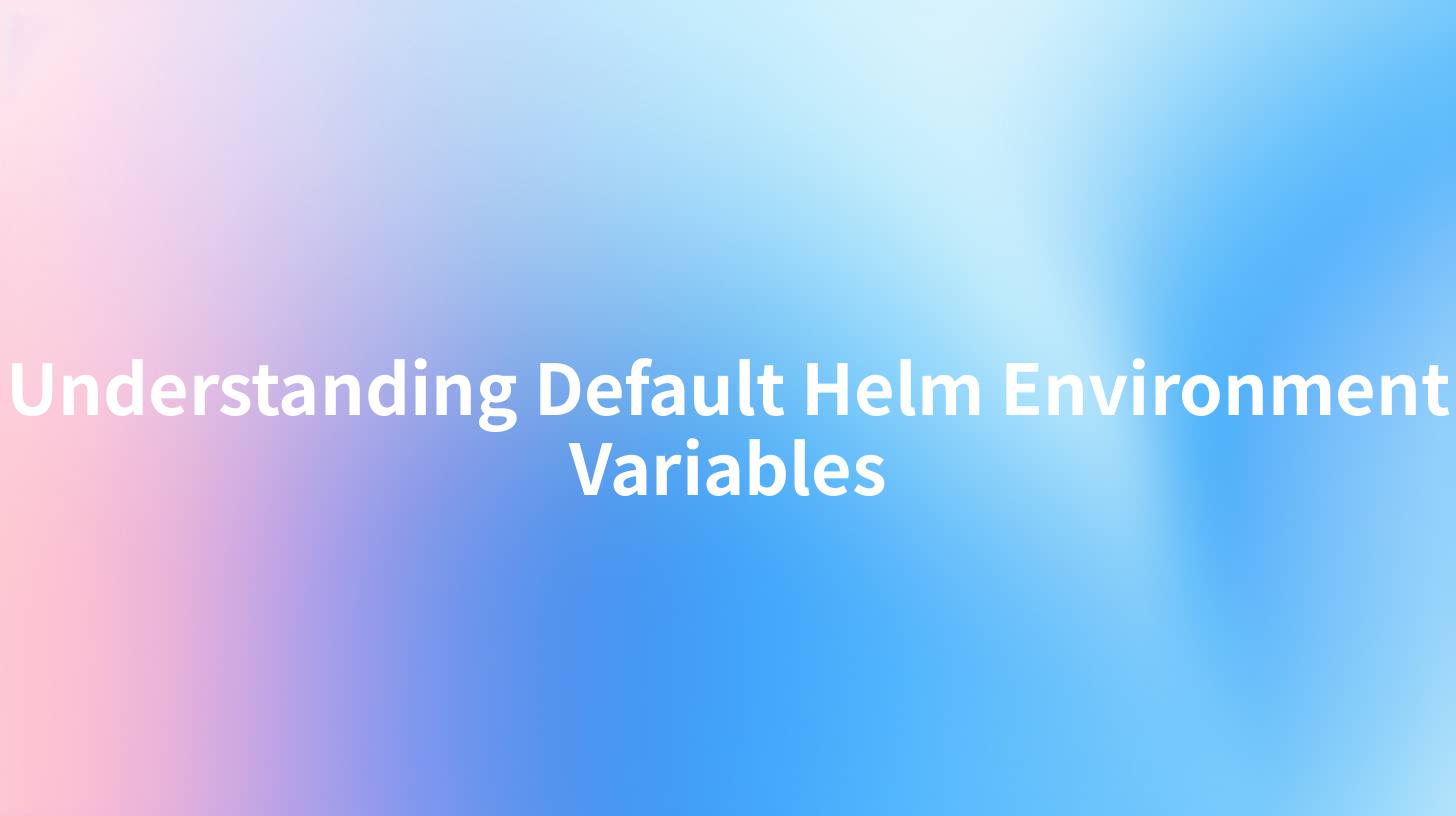 Understanding Default Helm Environment Variables Understanding Default Helm Environment Variables