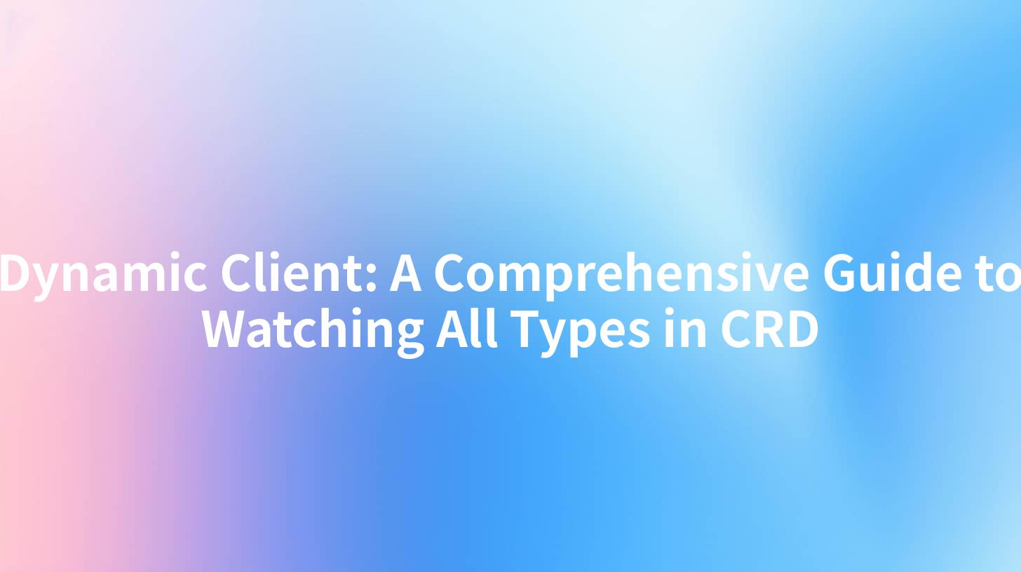 Dynamic Client: A Comprehensive Guide to Watching All Types in CRD