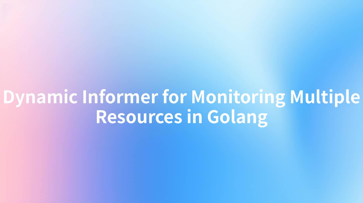 Dynamic Informer for Monitoring Multiple Resources in Golang Dynamic Informer for Monitoring Multiple Resources in Golang