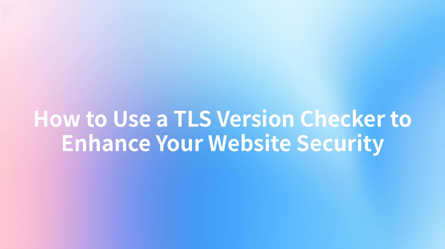 How to Use a TLS Version Checker to Enhance Your Website Security