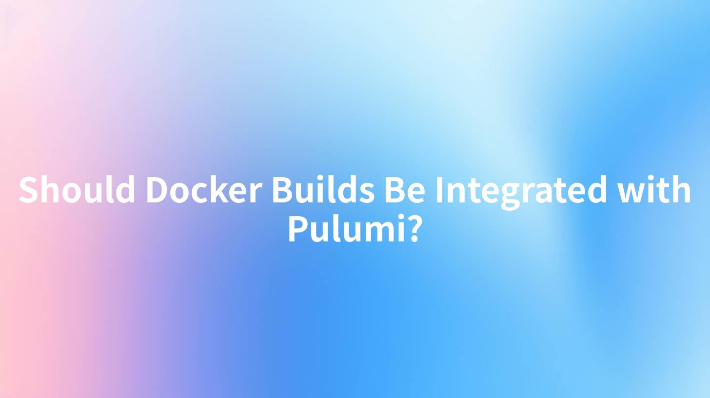 Should Docker Builds Be Integrated with Pulumi?