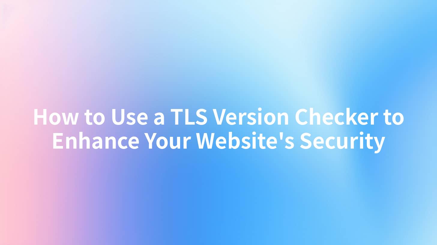 How to Use a TLS Version Checker to Enhance Your Website's Security