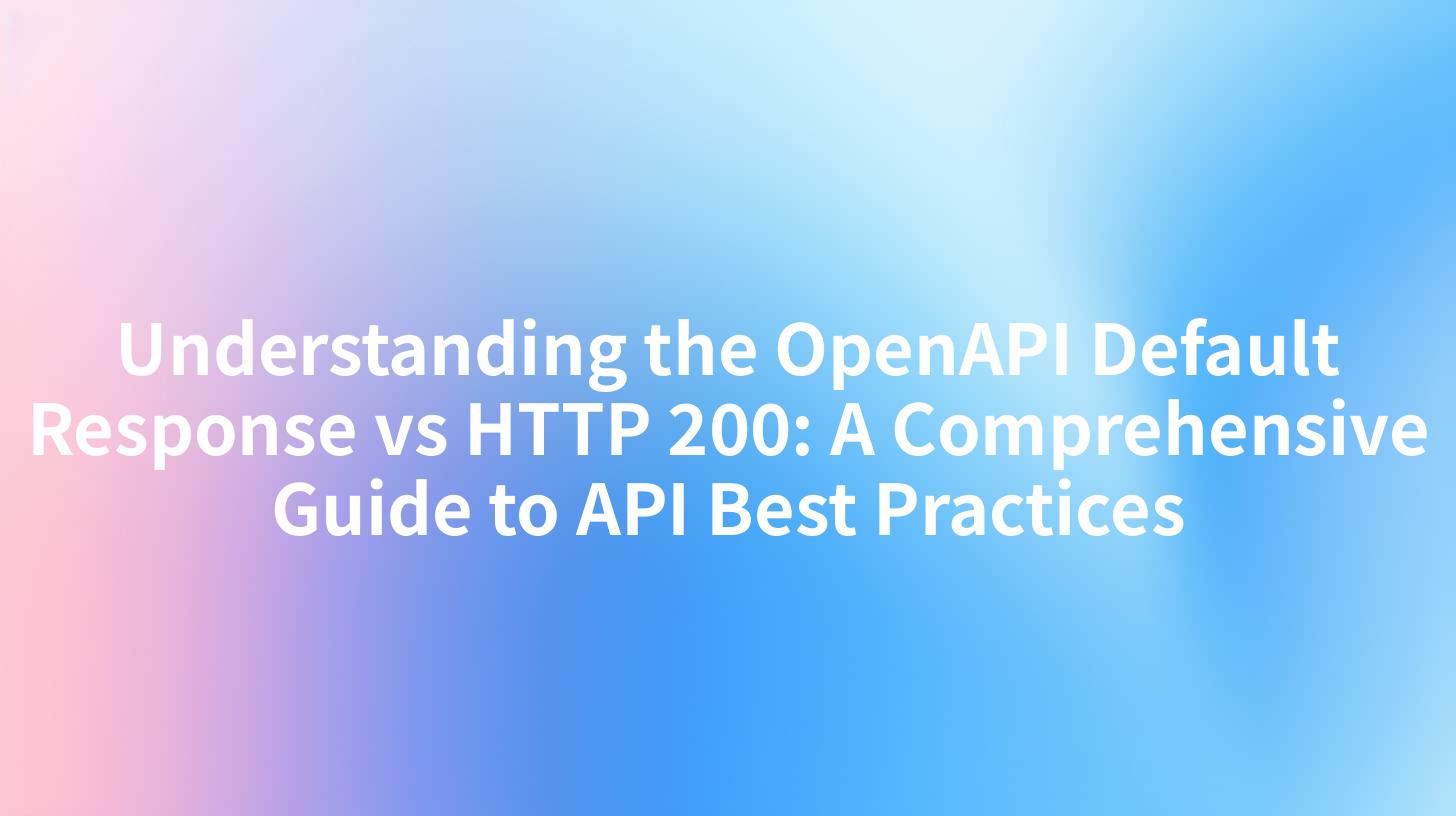 Understanding the OpenAPI Default Response vs HTTP 200: A Comprehensive Guide to API Best Practices
