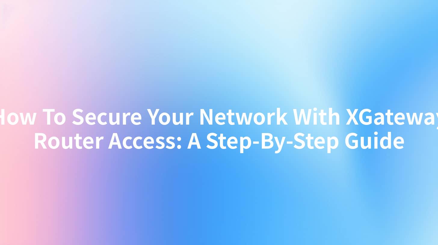 How To Secure Your Network With XGateway Router Access: A Step-By-Step Guide