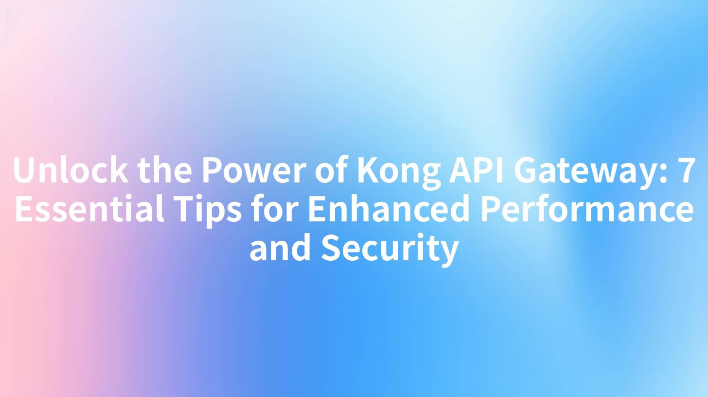 Unlock the Power of Kong API Gateway: 7 Essential Tips for Enhanced Performance and Security