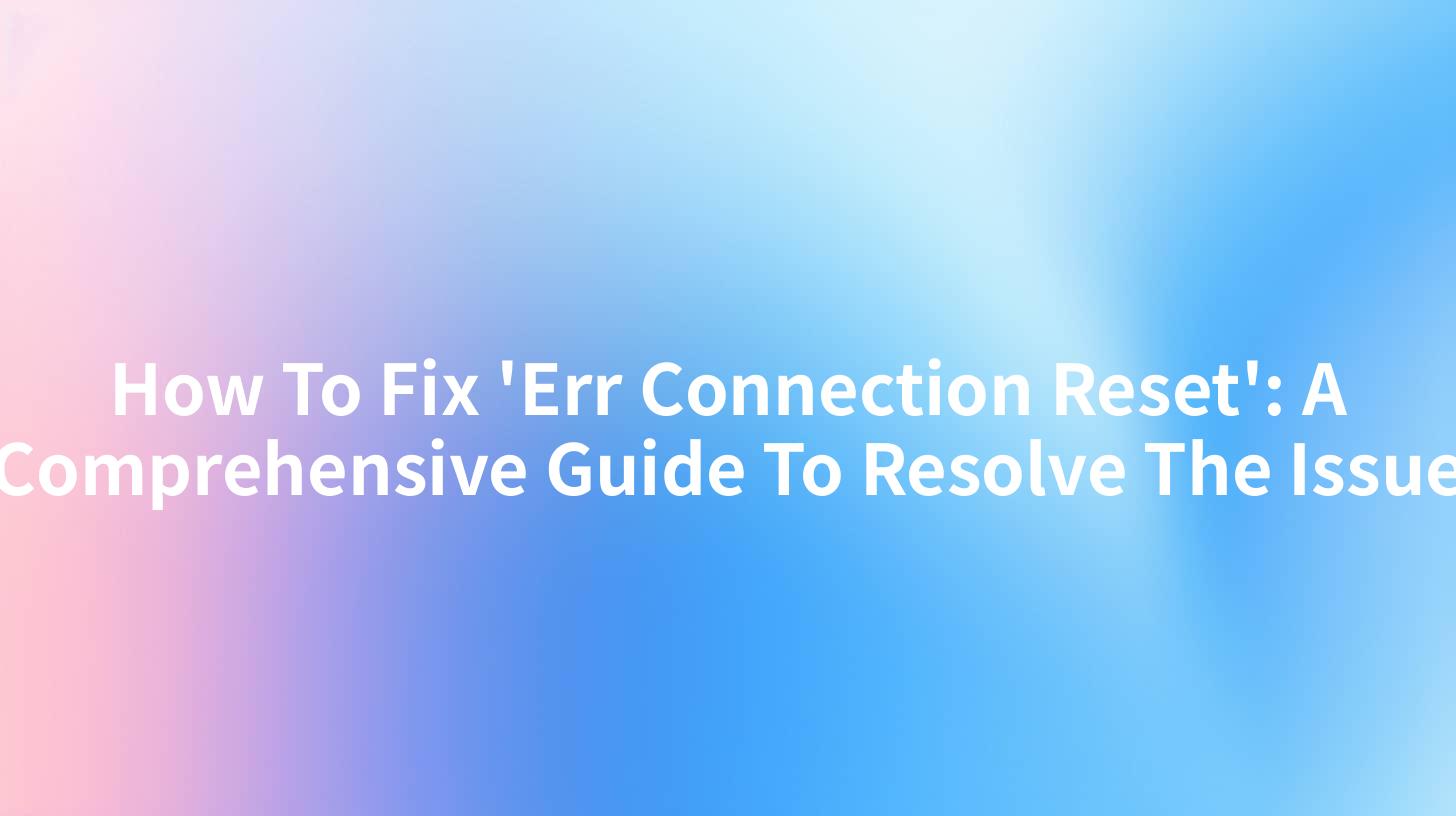 How To Fix 'Err Connection Reset': A Comprehensive Guide To Resolve The Issue