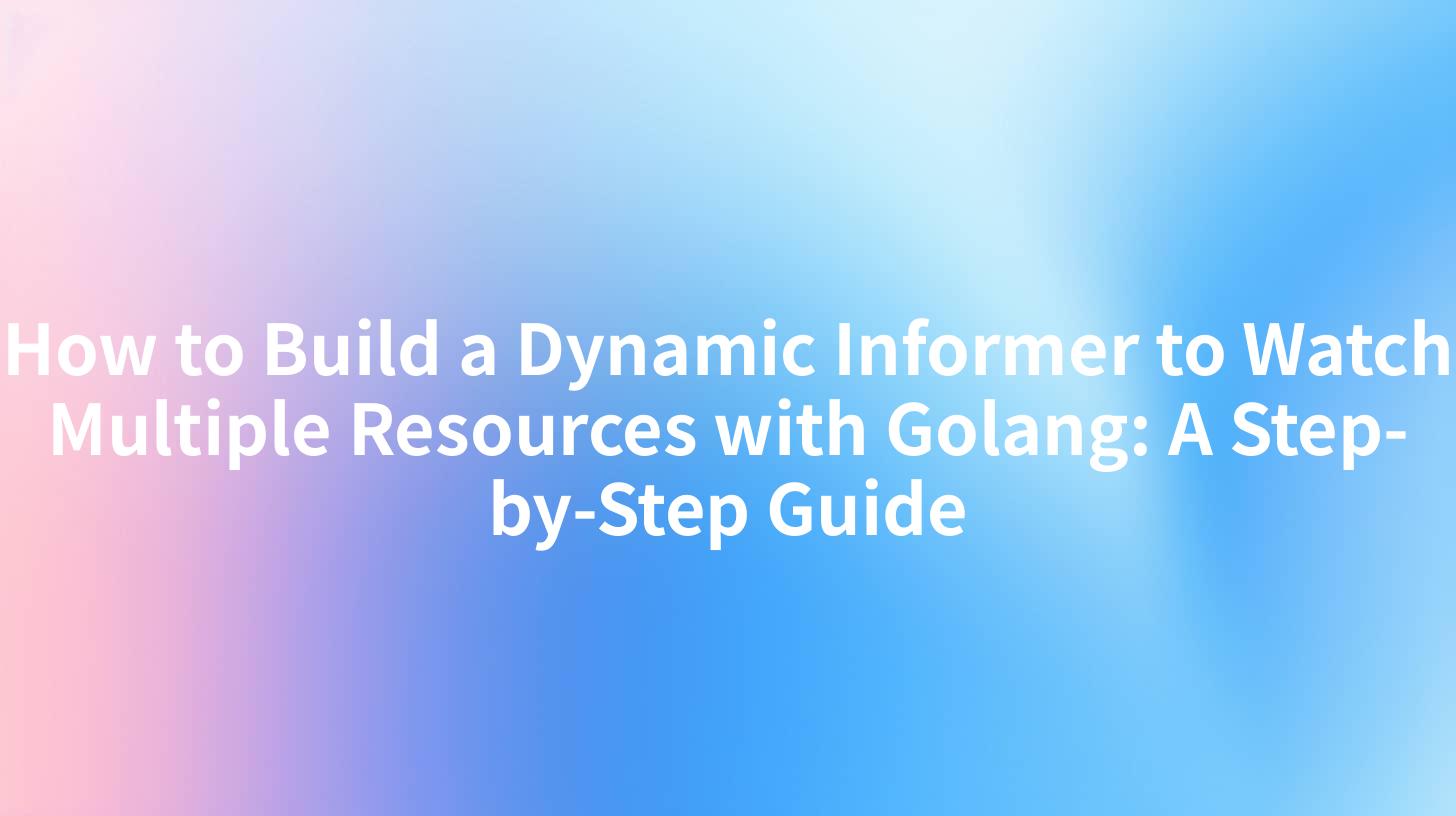 How to Build a Dynamic Informer to Watch Multiple Resources with Golang: A Step-by-Step Guide