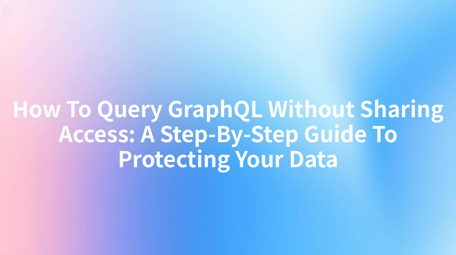 How To Query GraphQL Without Sharing Access: A Step-By-Step Guide To Protecting Your Data