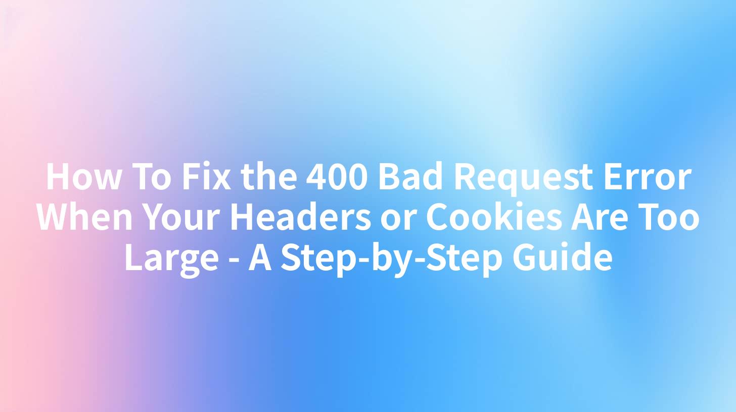 How To Fix the 400 Bad Request Error When Your Headers or Cookies Are Too Large - A Step-by-Step ...