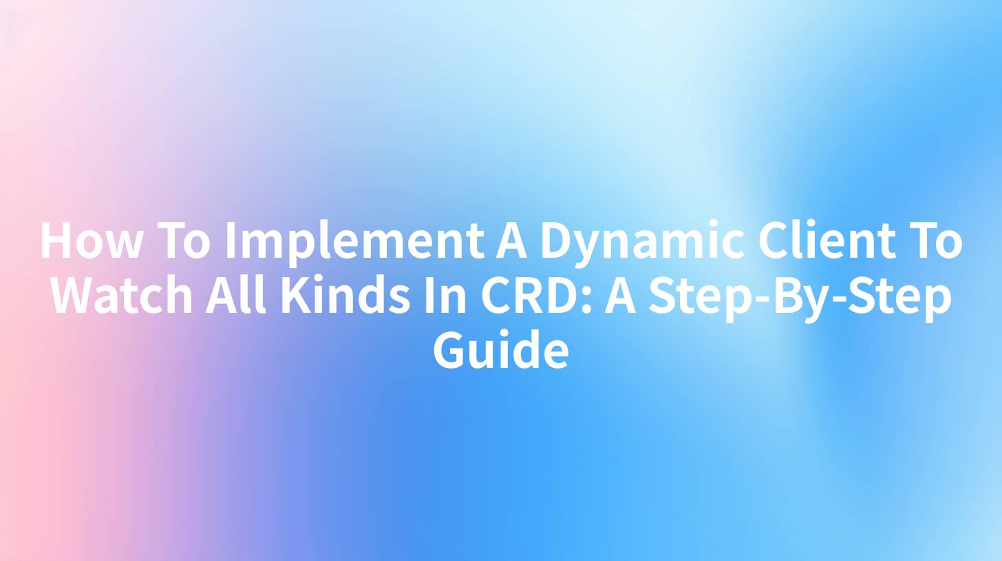 How To Implement A Dynamic Client To Watch All Kinds In CRD: A Step-By ... How To Implement A Dynamic Client To Watch All Kinds In CRD: A Step-By ...