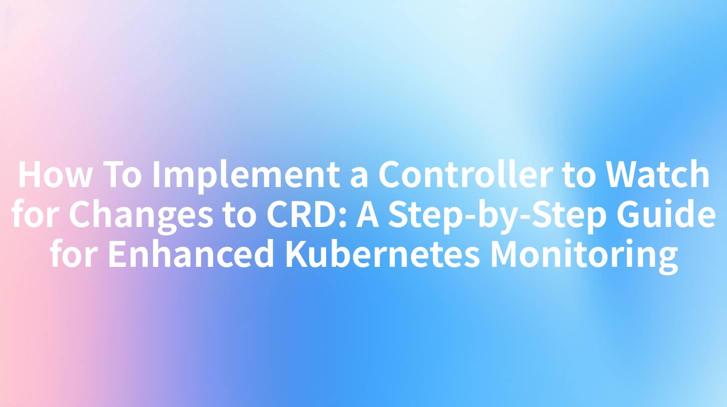 How To Implement a Controller to Watch for Changes to CRD: A Step-by-Step Guide for Enhanced ...