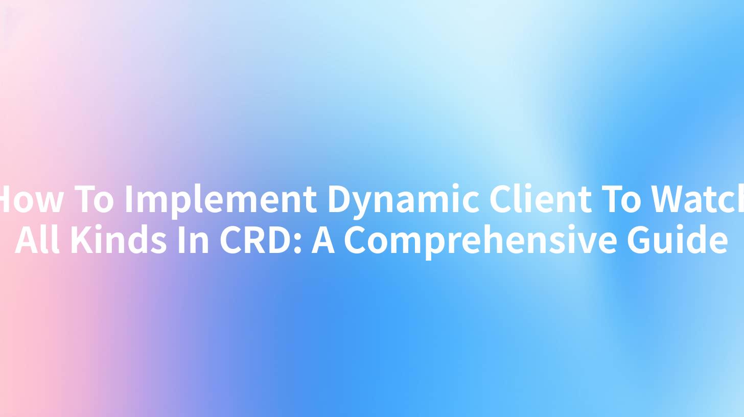 How To Implement Dynamic Client To Watch All Kinds In CRD: A ...