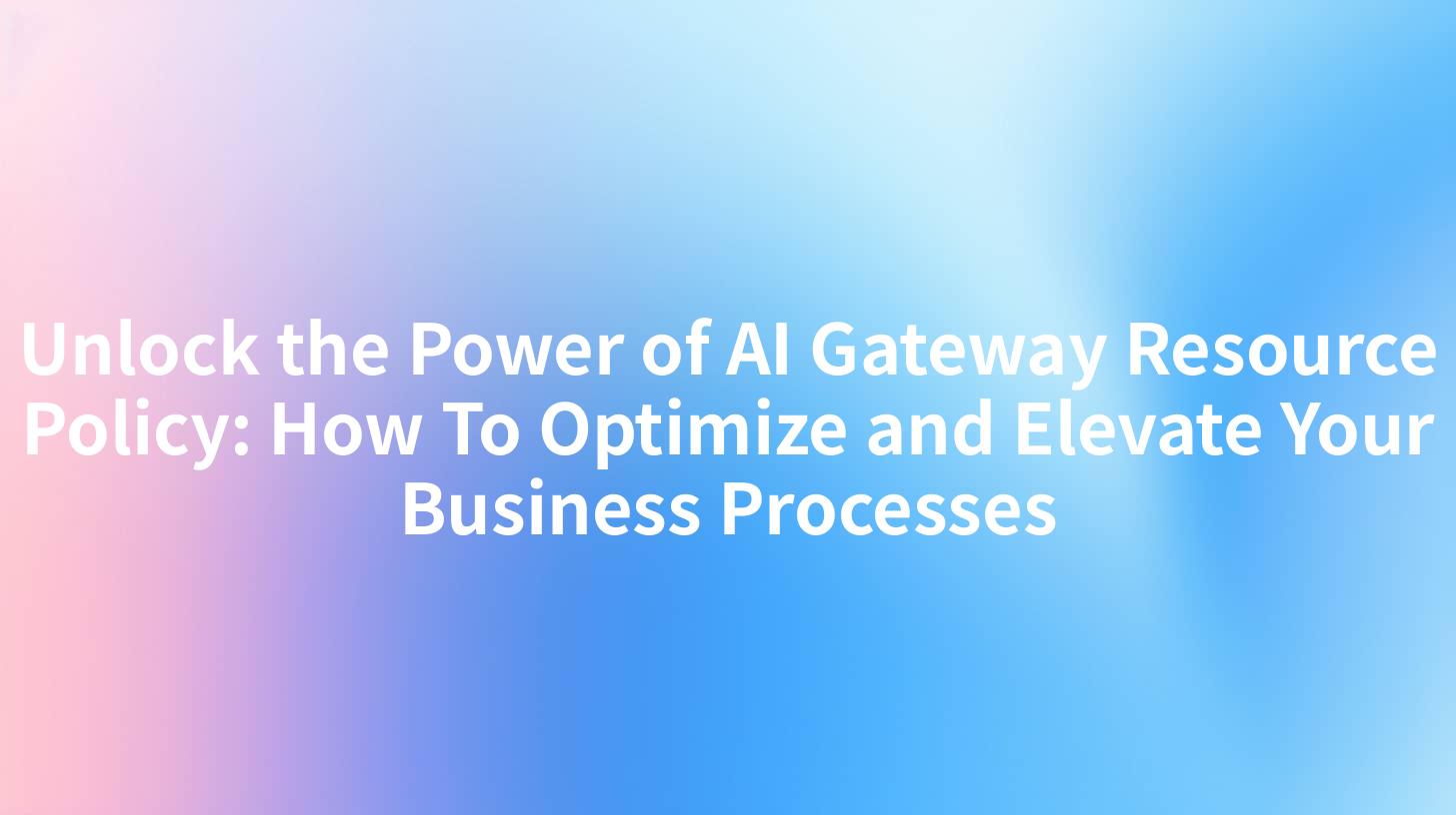 Unlock the Power of AI Gateway Resource Policy: How To Optimize and Elevate Your Business Processes
