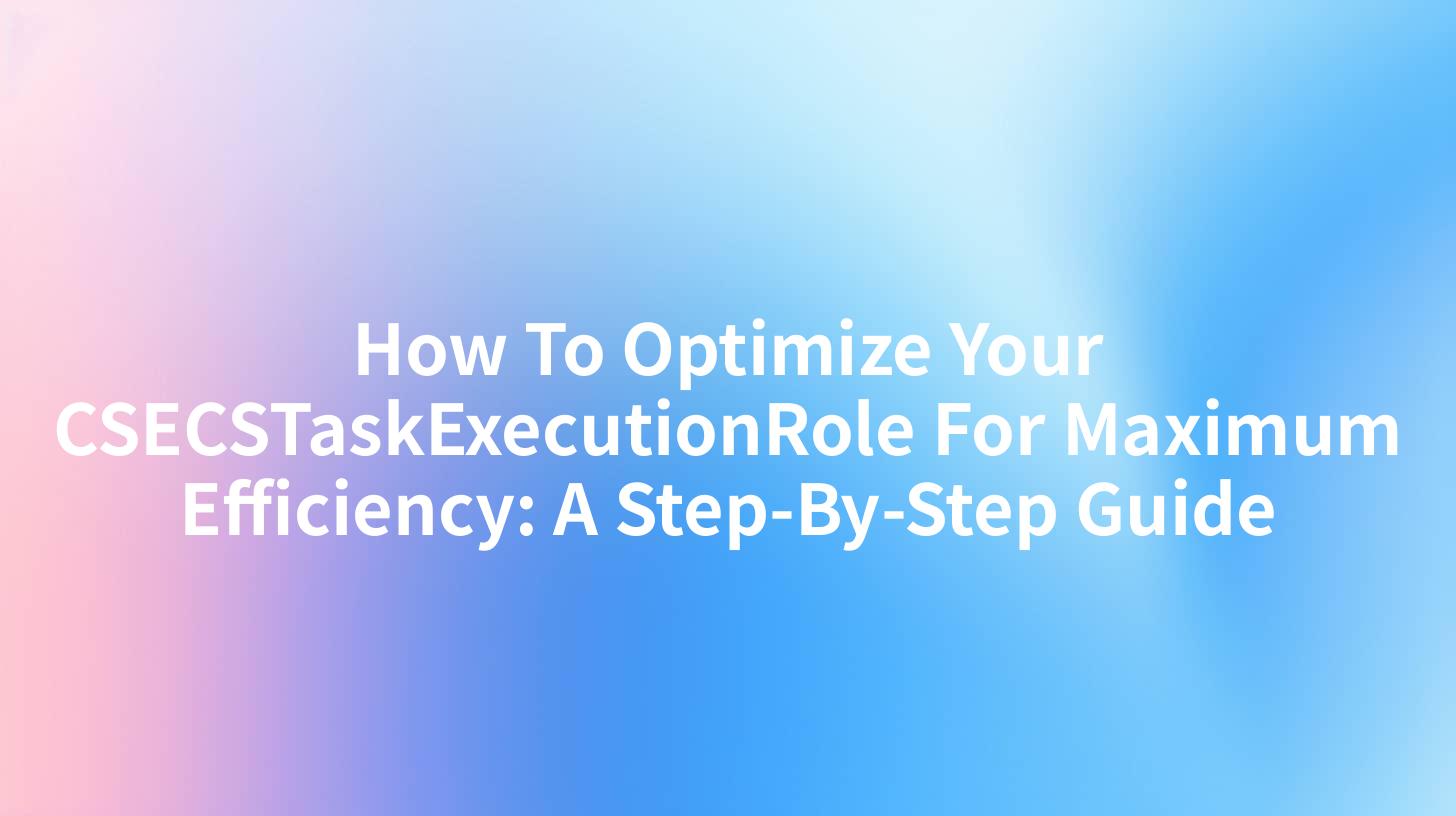 How To Optimize Your CSECSTaskExecutionRole For Maximum Efficiency: A Step-By-Step Guide