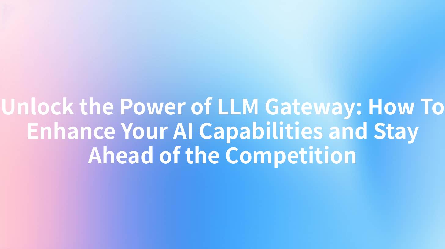 Unlock the Power of LLM Gateway: How To Enhance Your AI Capabilities and Stay Ahead of the ...