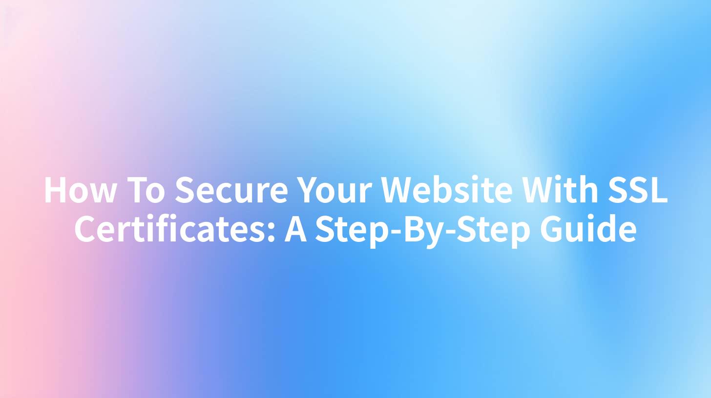 How To Secure Your Website With SSL Certificates: A Step-By-Step Guide