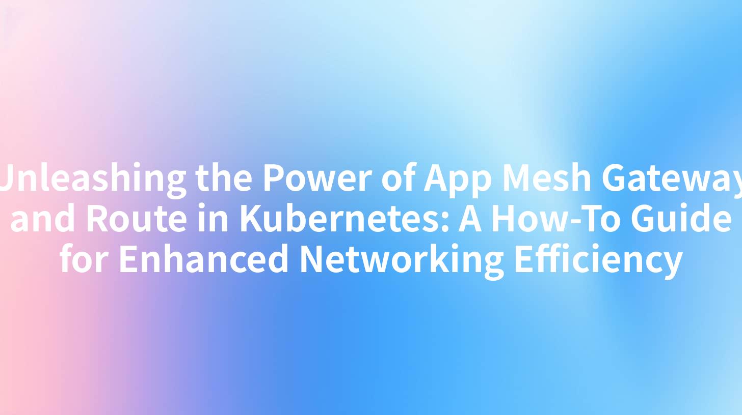 Unleashing The Power Of App Mesh Gateway And Route In Kubernetes A How To Guide For Enhanced