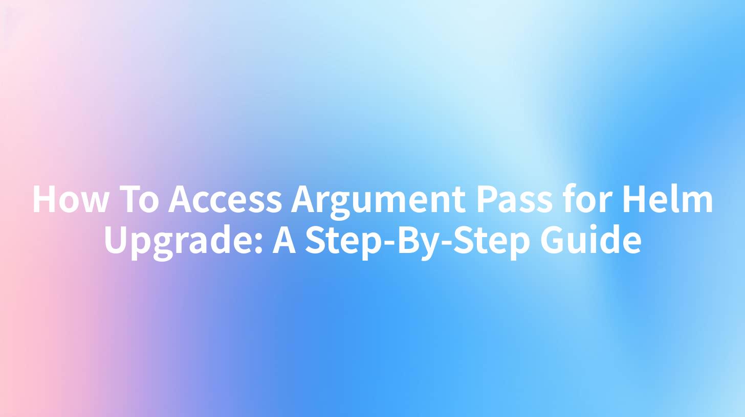 How To Access Argument Pass for Helm Upgrade: A Step-By-Step Guide