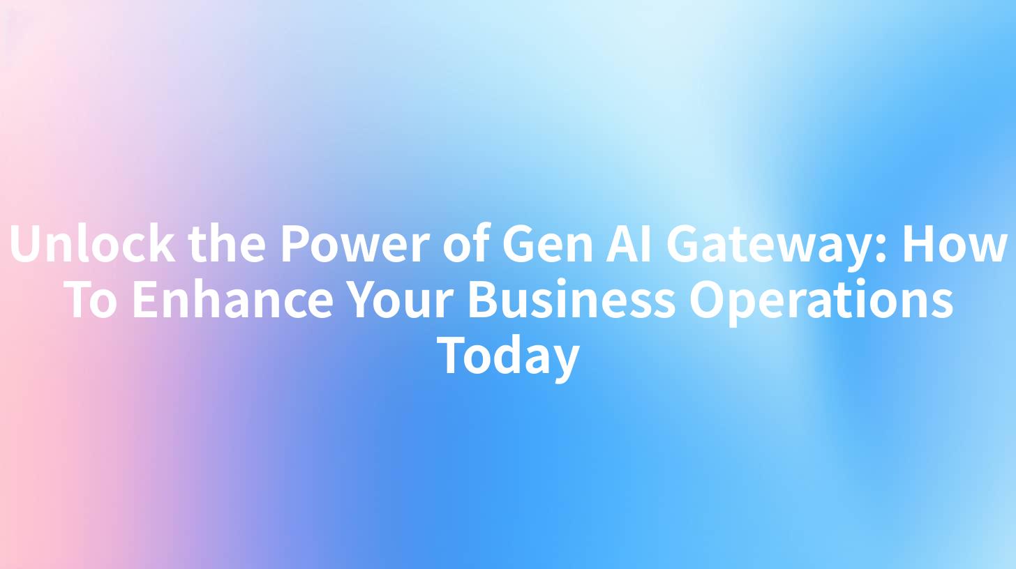 Unlock the Power of Gen AI Gateway: How To Enhance Your Business Operations Today