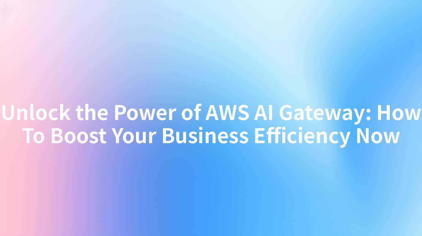 Unlock the Power of AWS AI Gateway: How To Boost Your Business Efficiency Now