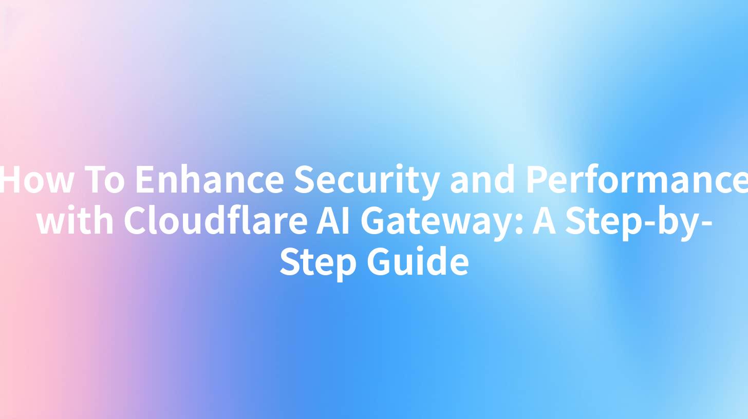How To Enhance Security and Performance with Cloudflare AI Gateway: A Step-by-Step Guide