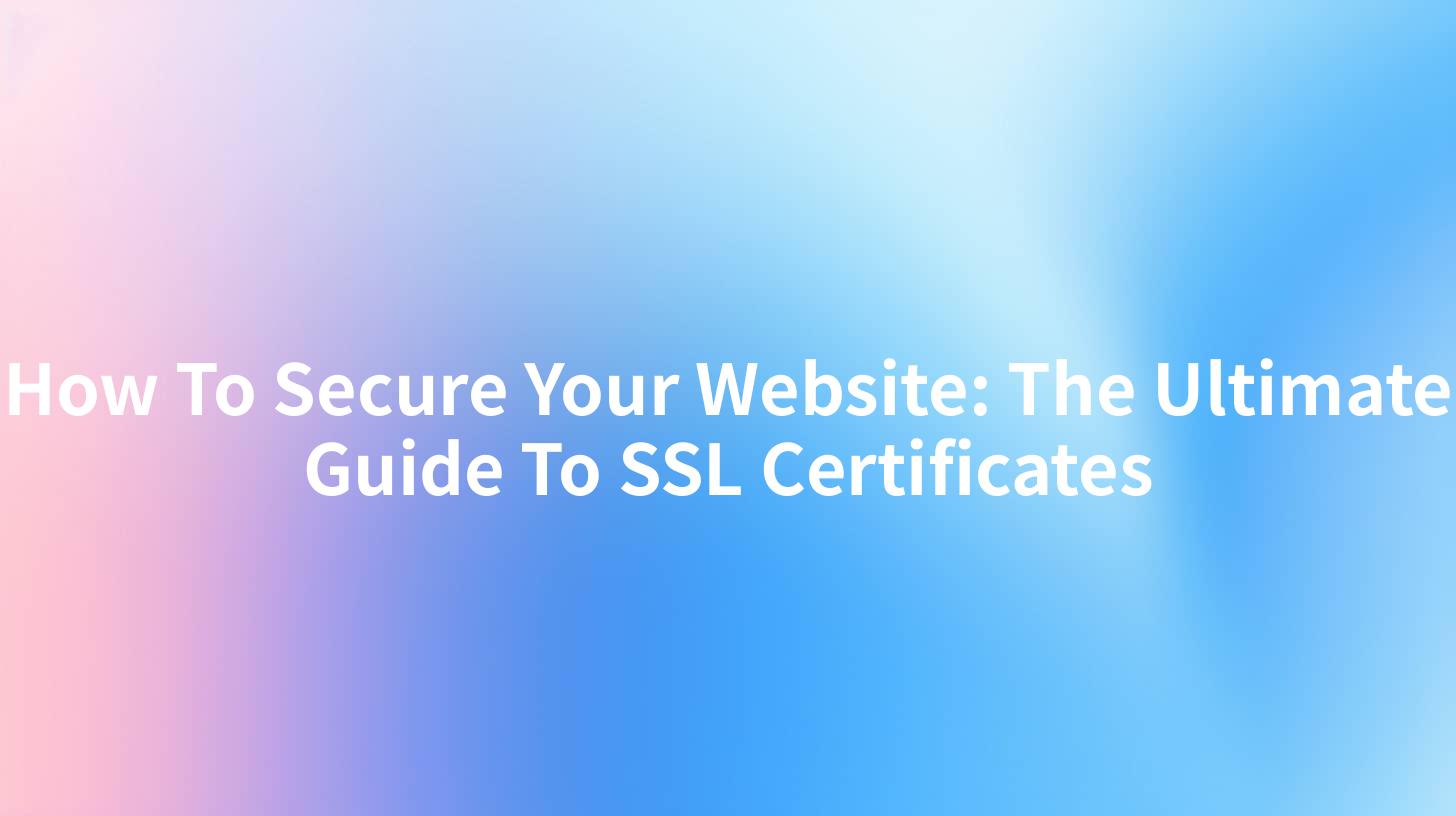 How To Secure Your Website: The Ultimate Guide To SSL Certificates