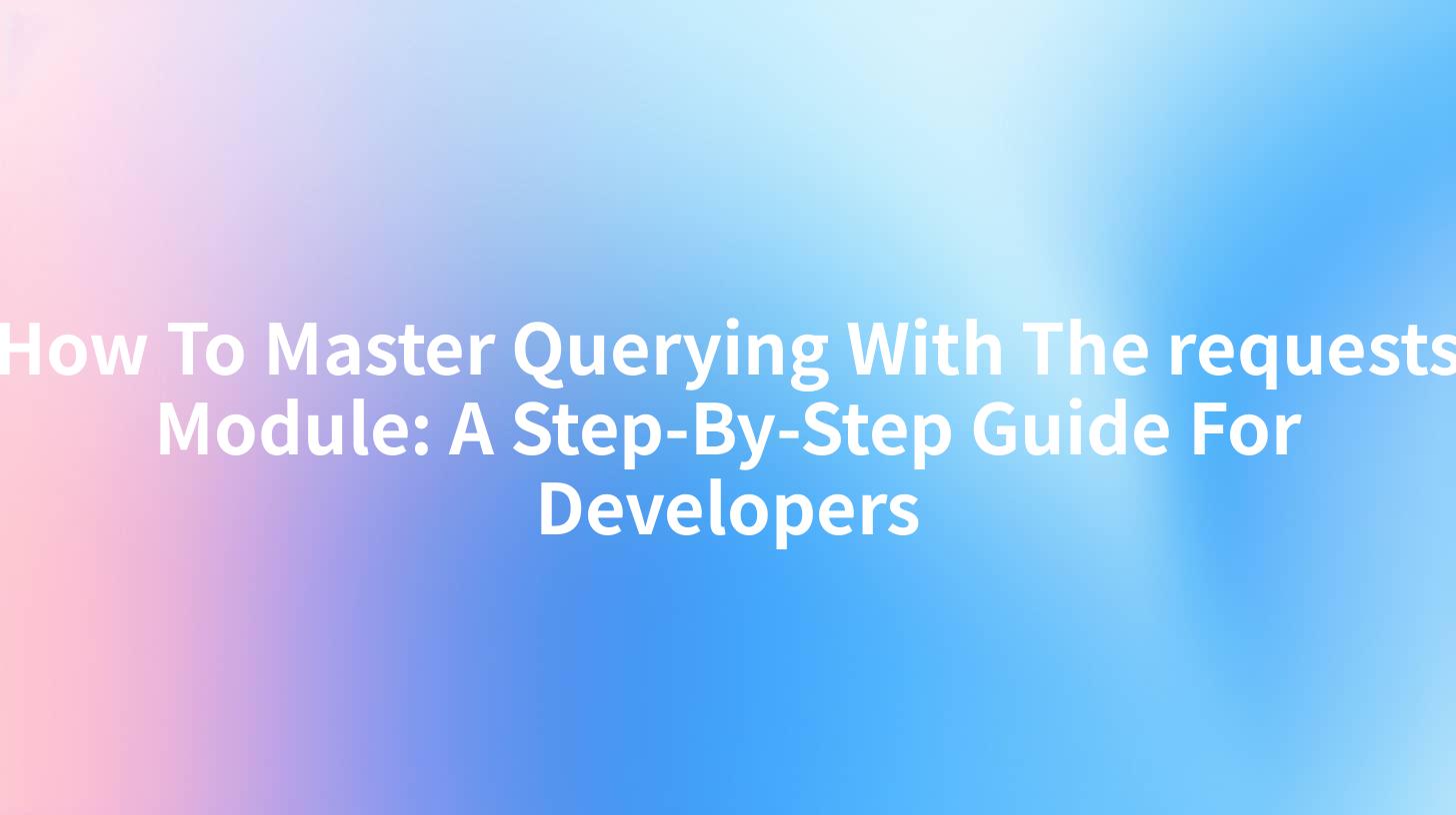 How To Master Querying With The requests Module: A Step-By-Step Guide For Developers