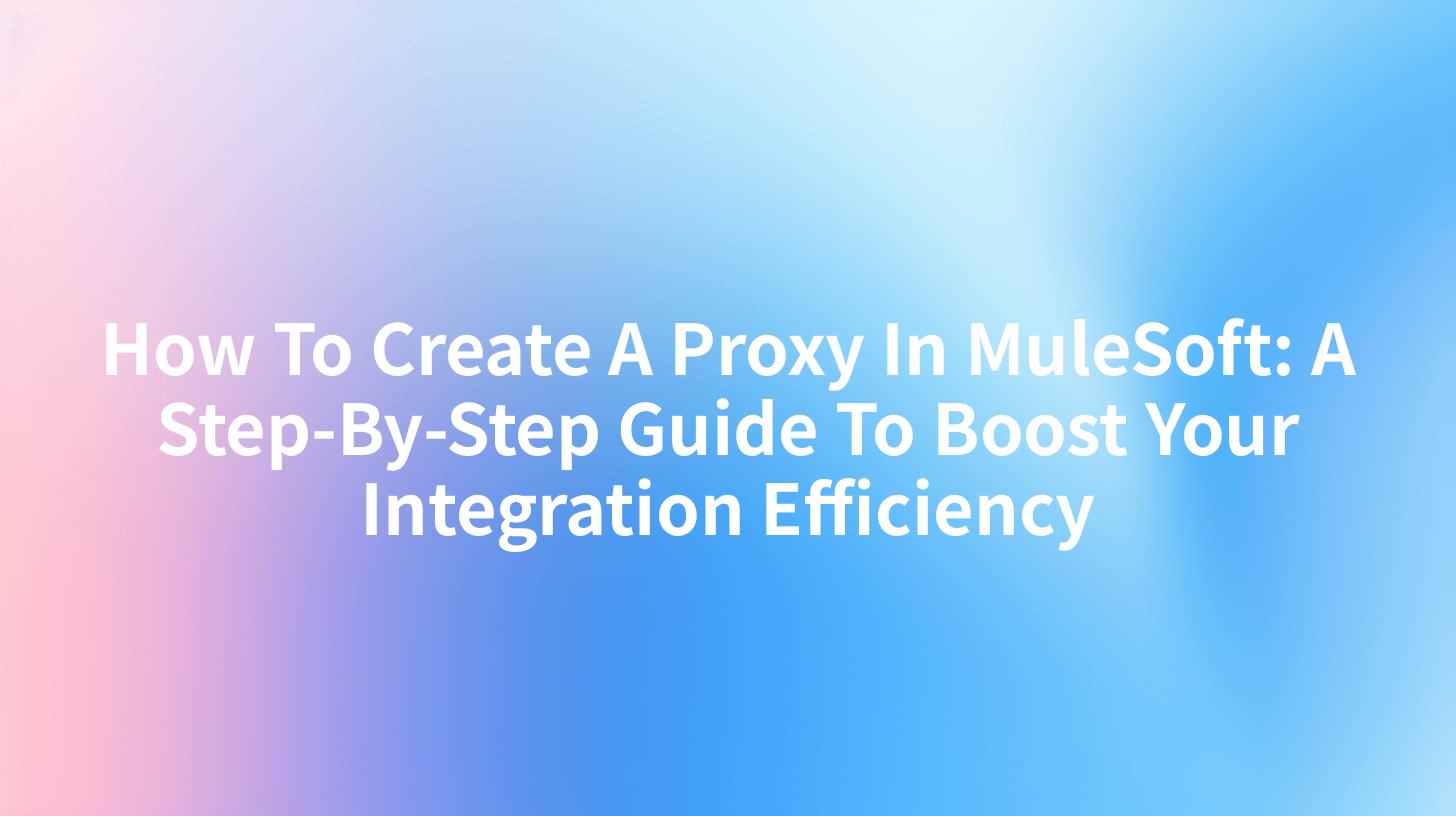 How To Create A Proxy In MuleSoft: A Step-By-Step Guide To Boost Your Integration Efficiency