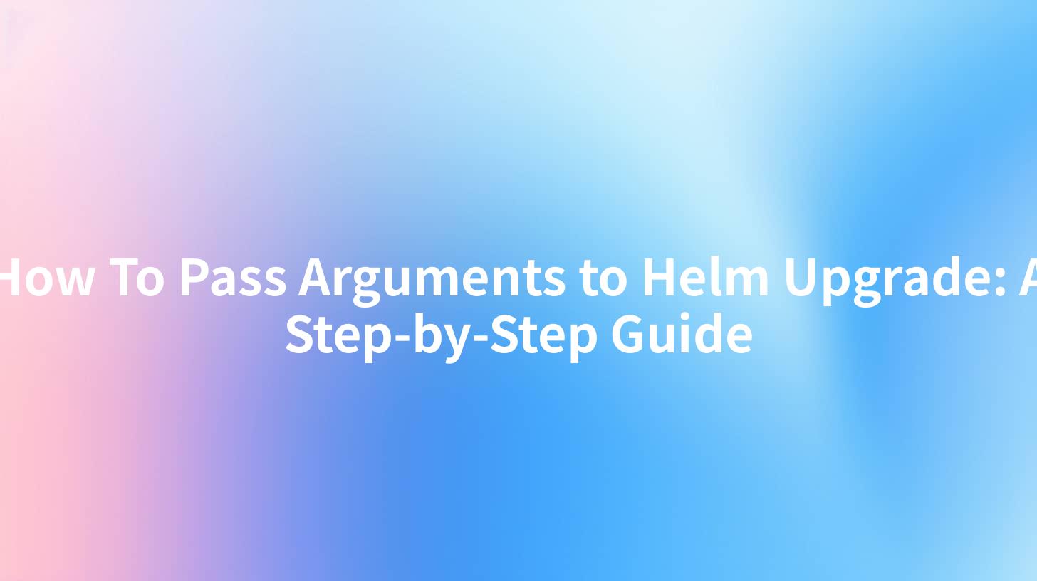 How To Pass Arguments to Helm Upgrade: A Step-by-Step Guide