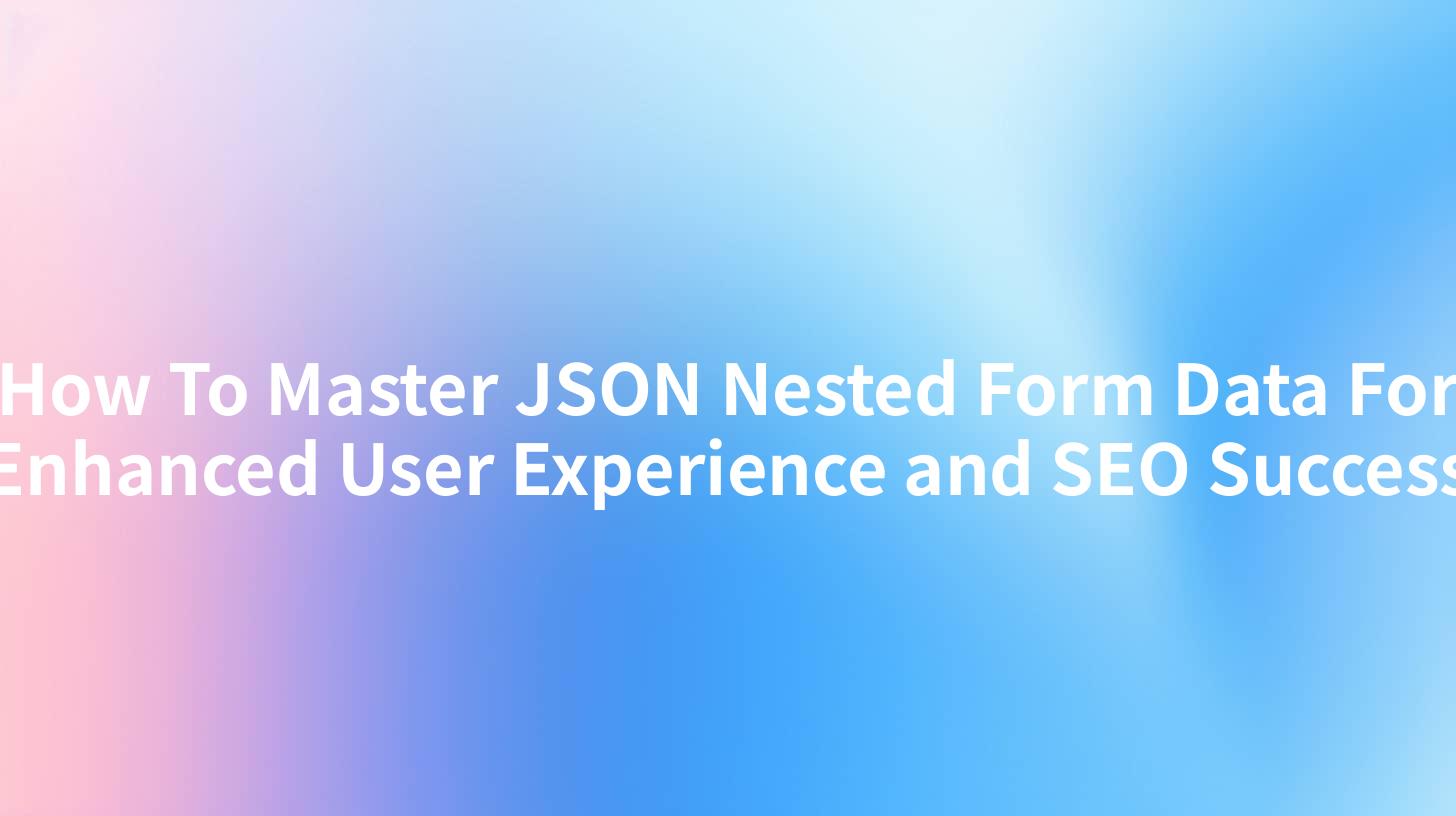 How To Master JSON Nested Form Data For Enhanced User Experience and SEO Success