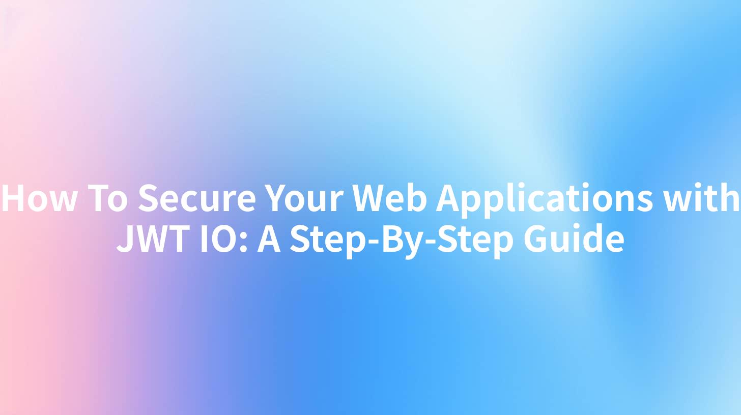 How To Secure Your Web Applications with JWT IO: A Step-By-Step Guide