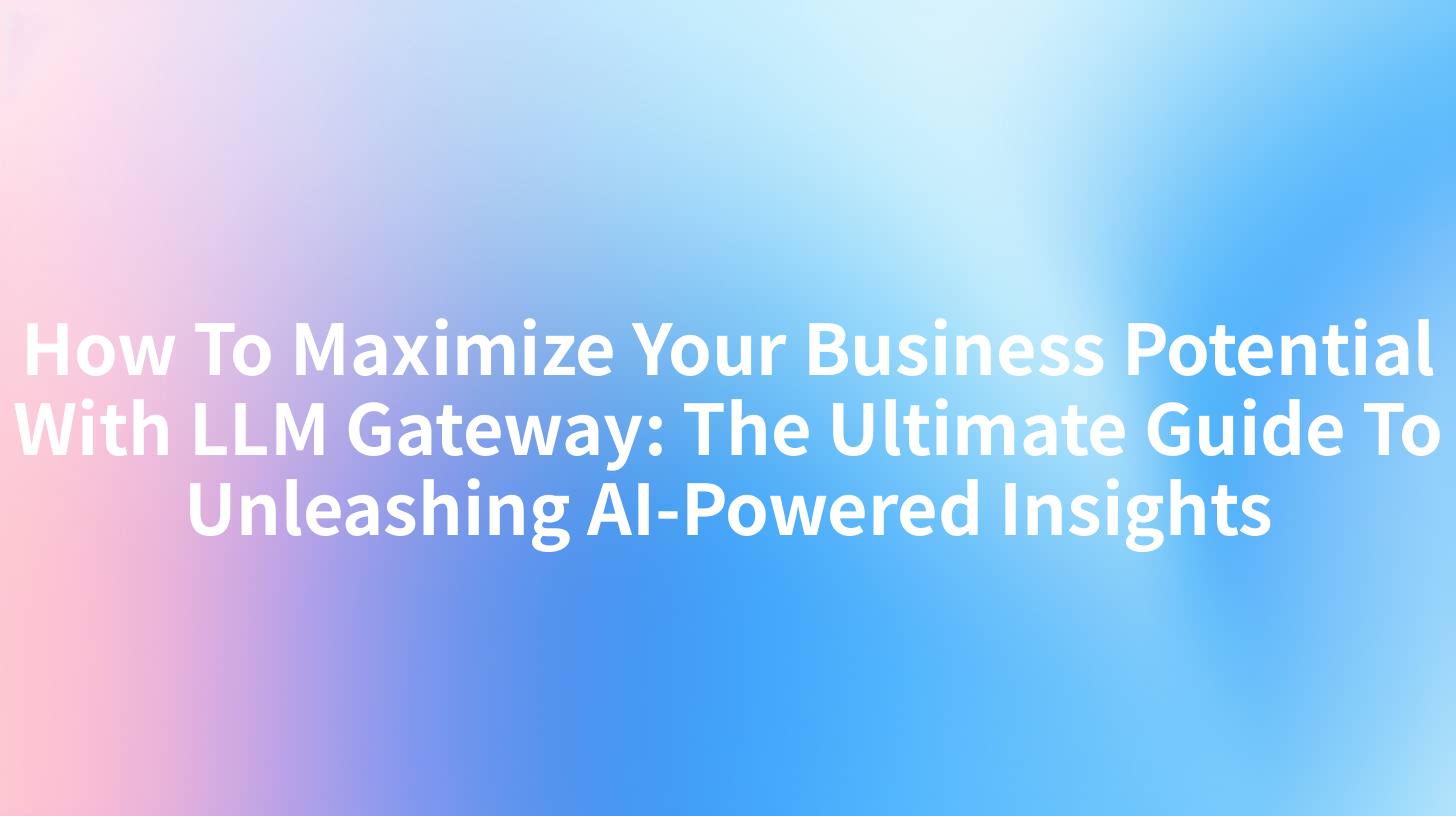 How To Maximize Your Business Potential With LLM Gateway: The Ultimate Guide To Unleashing AI ...