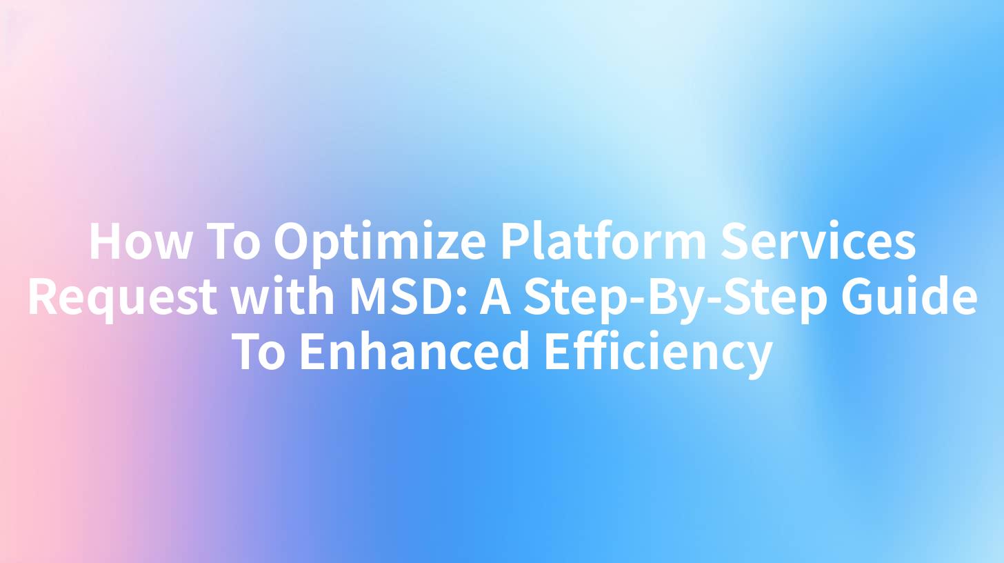 How To Optimize Platform Services Request with MSD: A Step-By-Step Guide To Enhanced Efficiency