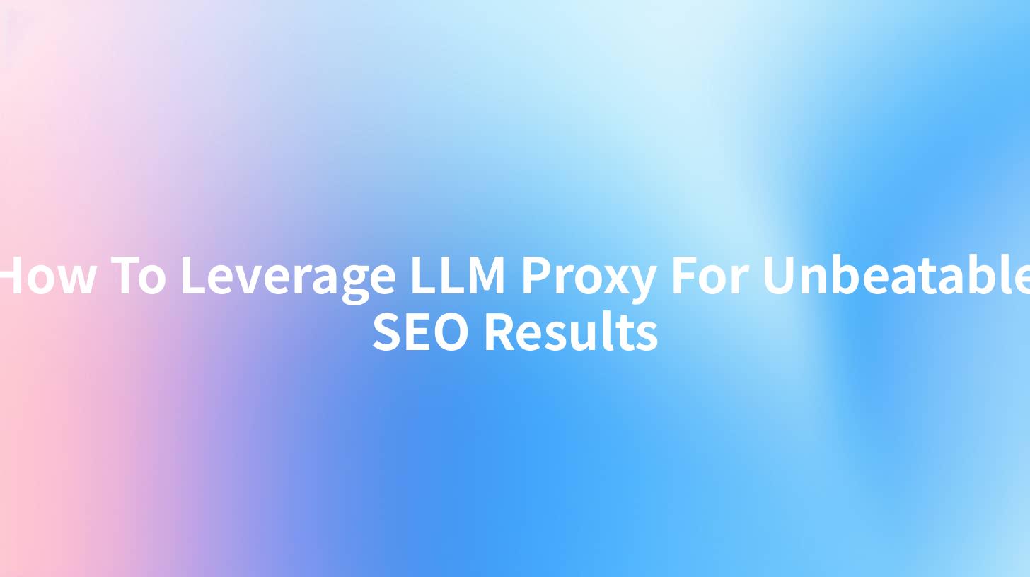 How To Leverage LLM Proxy For Unbeatable SEO Results