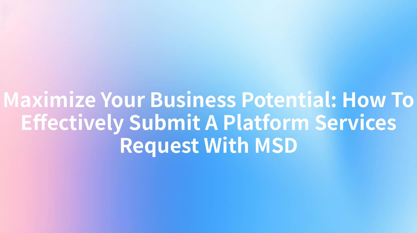 Maximize Your Business Potential: How To Effectively Submit A Platform Services Request With MSD