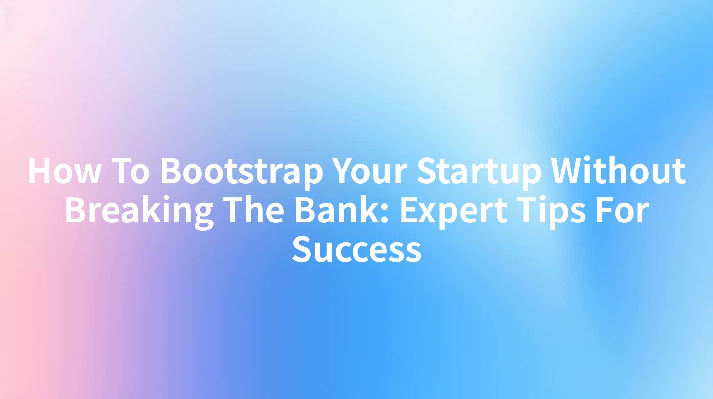 How To Bootstrap Your Startup Without Breaking The Bank: Expert Tips For Success