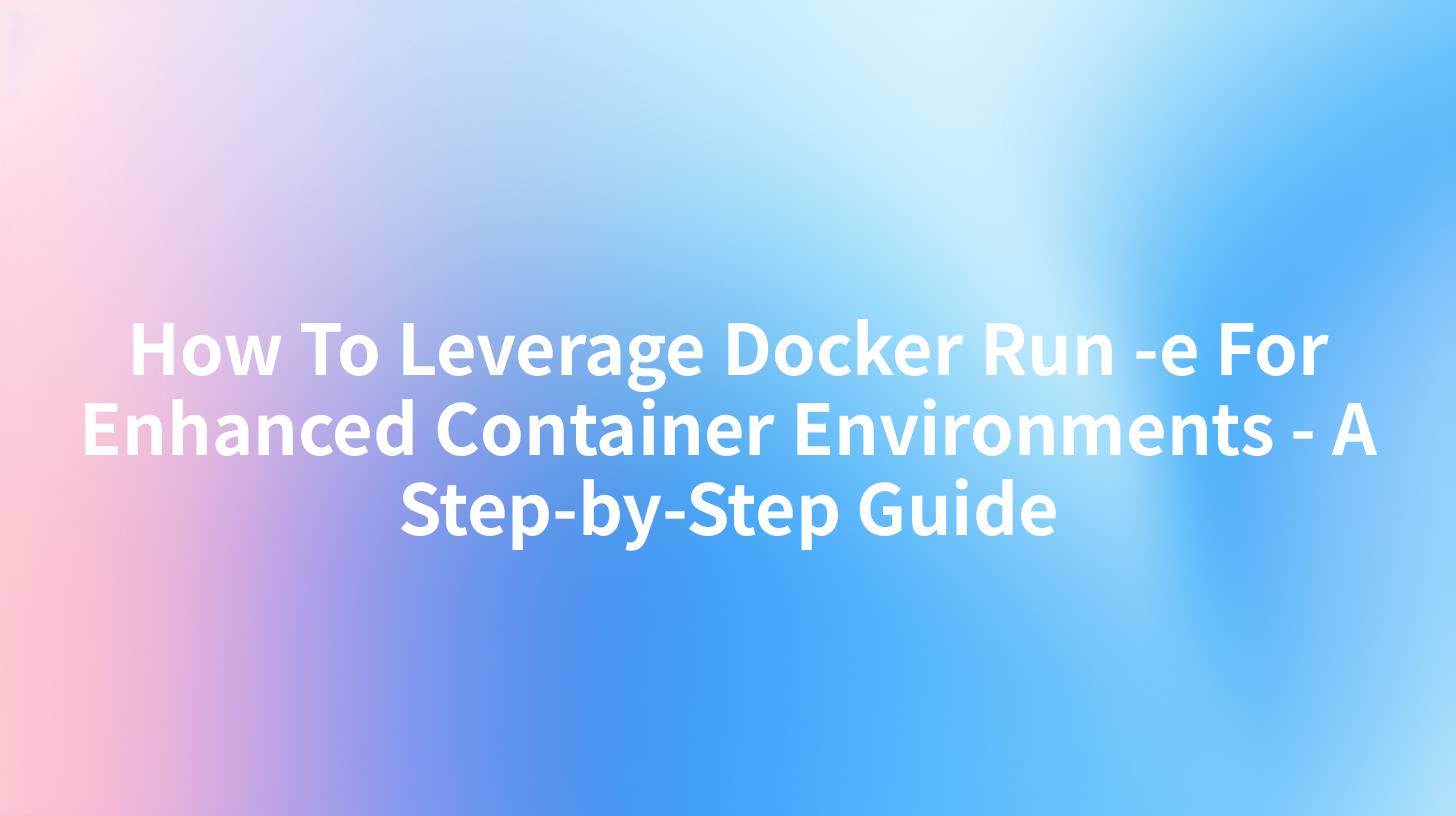 How To Leverage Docker Run -e For Enhanced Container Environments - A Step-by-Step Guide