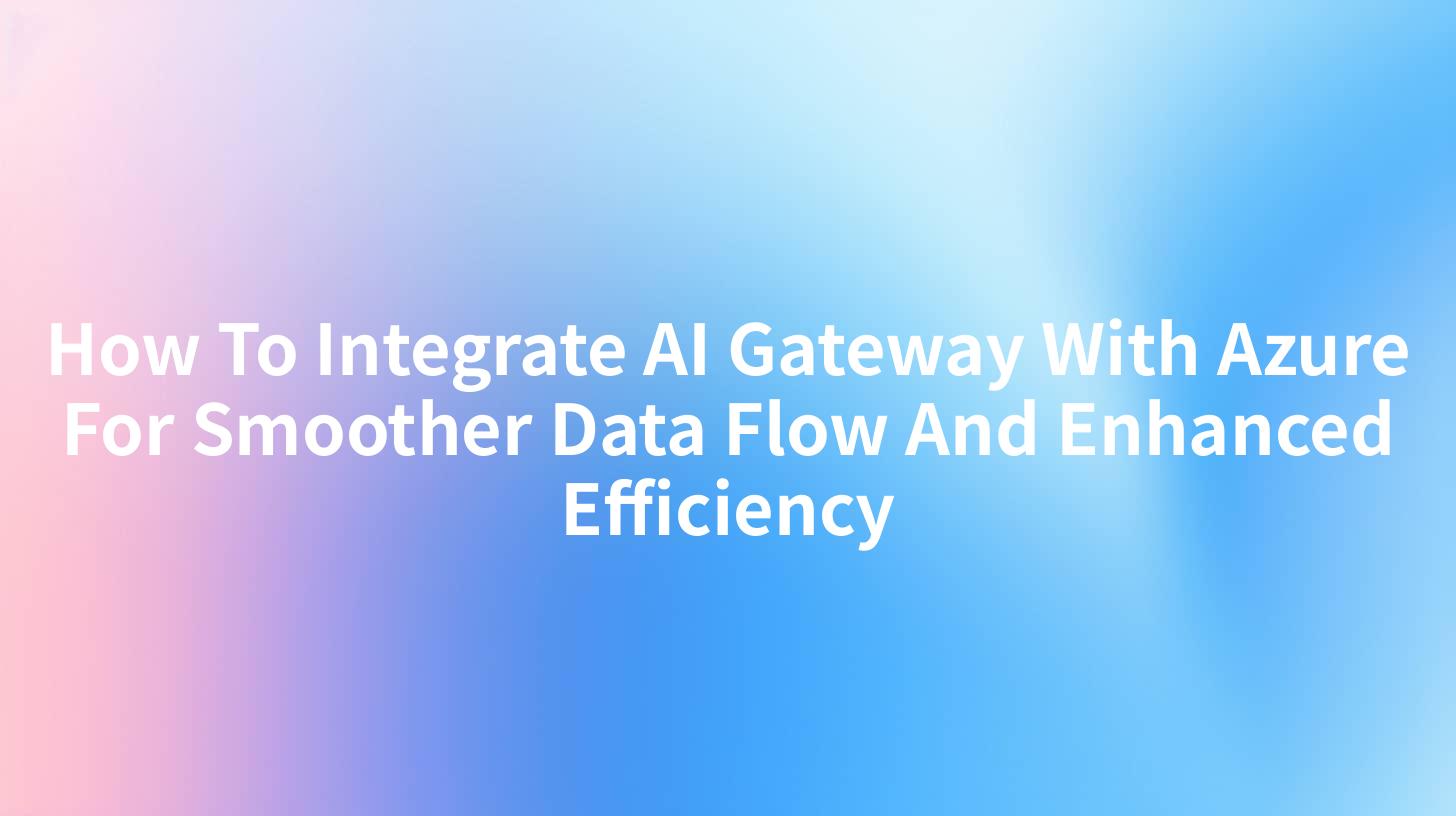 How To Integrate AI Gateway With Azure For Smoother Data Flow And Enhanced Efficiency
