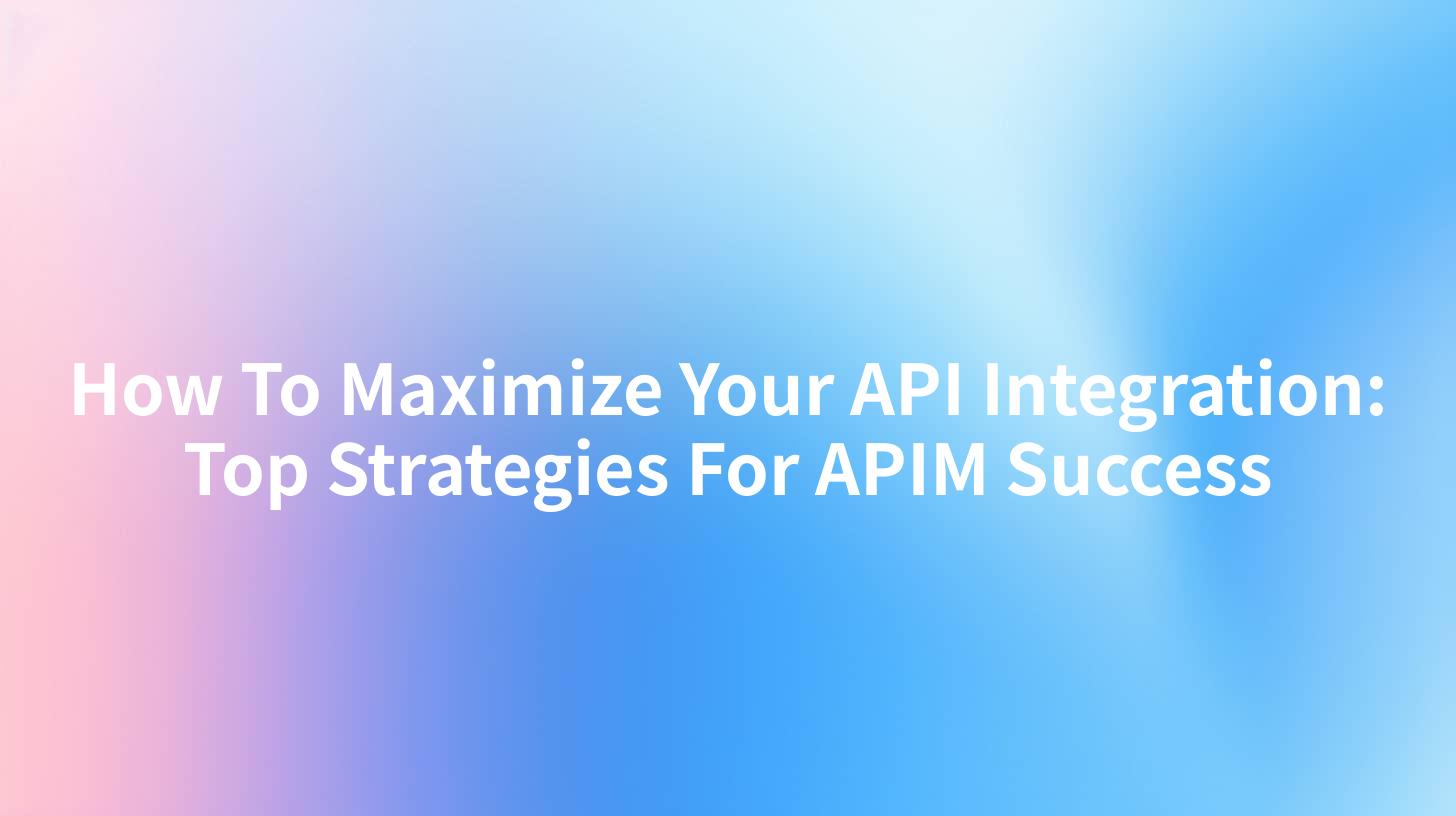 How To Maximize Your API Integration: Top Strategies For APIM Success
