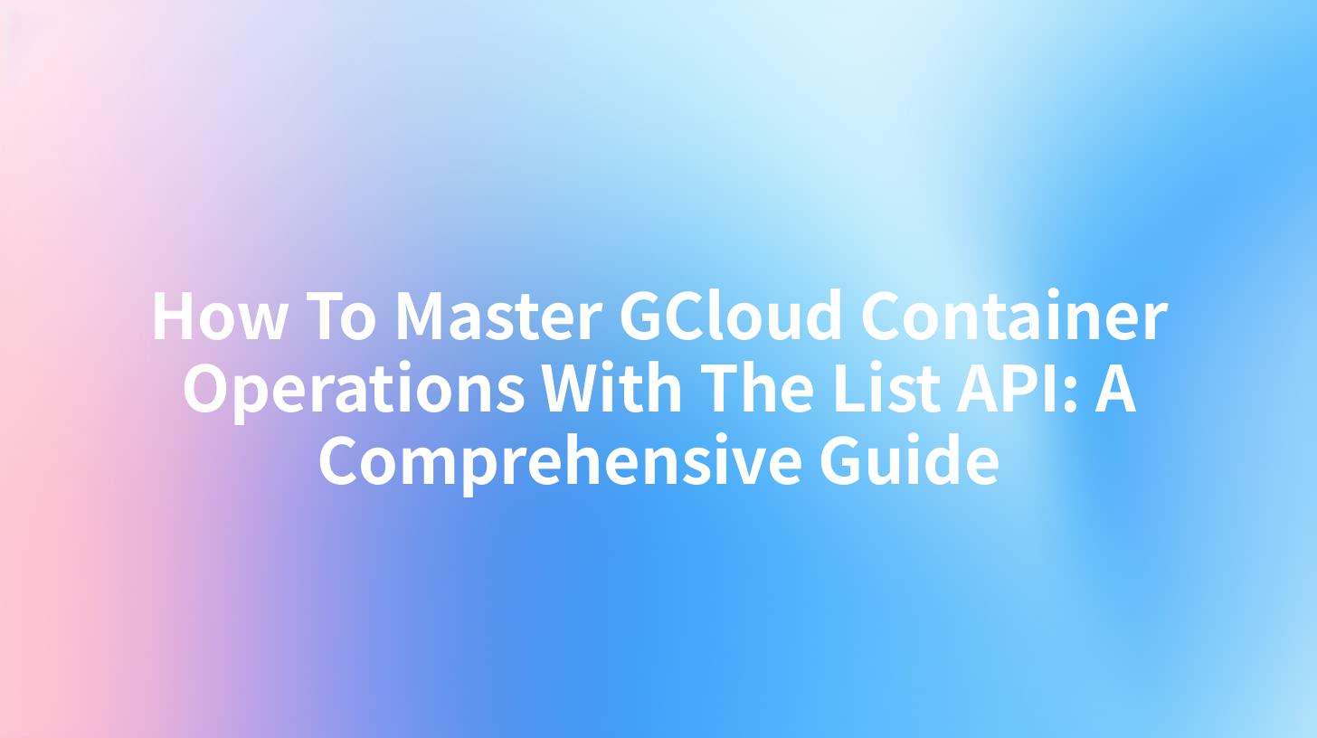 How To Master GCloud Container Operations With The List API: A Comprehensive Guide