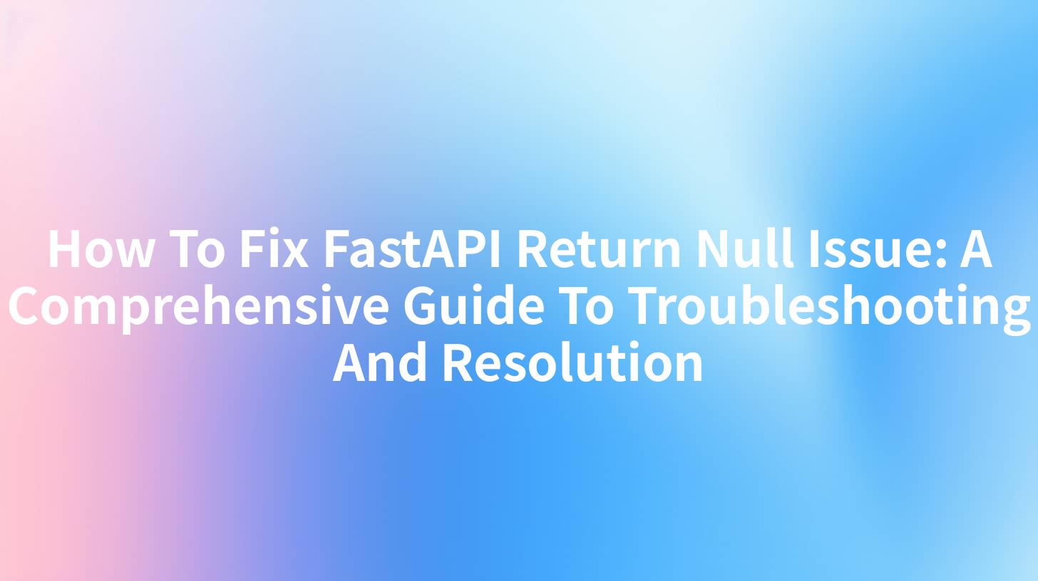 How To Fix FastAPI Return Null Issue: A Comprehensive Guide To Troubleshooting And Resolution