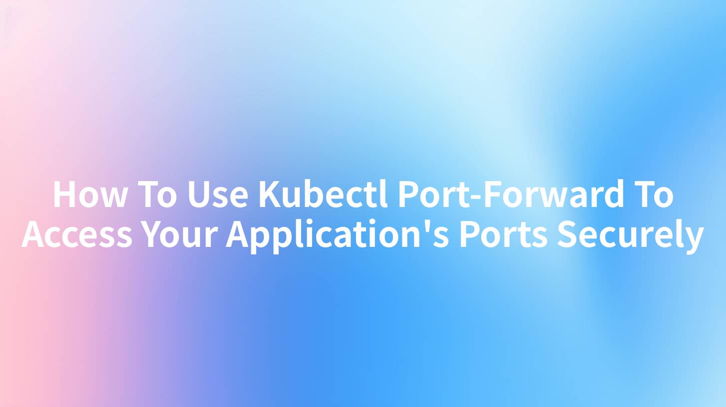 How To Use Kubectl Port-Forward To Access Your Application's Ports Securely