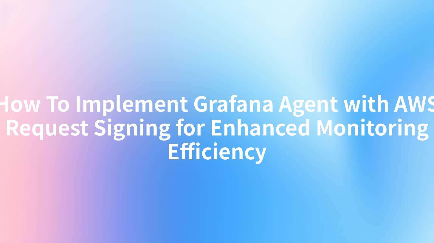 How To Implement Grafana Agent with AWS Request Signing for Enhanced ...