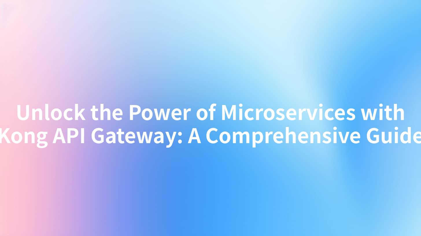 Unlock the Power of Microservices with Kong API Gateway: A Comprehensive Guide