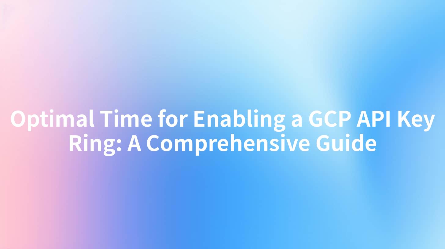 Optimal Time for Enabling a GCP API Key Ring: A Comprehensive Guide