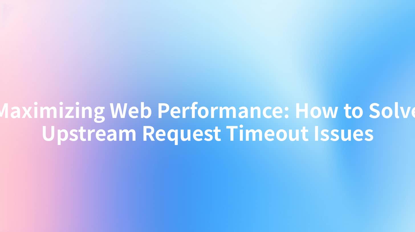 Maximizing Web Performance: How to Solve Upstream Request Timeout Issues